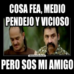 Meme Personalizado - Cosa fea, medio pendejo y vicioso Pero sos mi ...