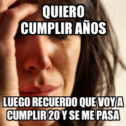 Meme Problems - Quiero cumplir aÃ±os Luego recuerdo que voy a cumplir ...