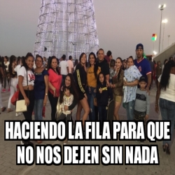 Meme Personalizado - Haciendo la fila para que no nos dejen sin nada ...