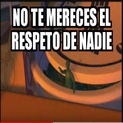 Meme Personalizado - no te mereces el respeto de nadie - 30231938