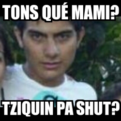Meme Personalizado - Tons quÃ© mami? Tziquin pa shut? - 30248093