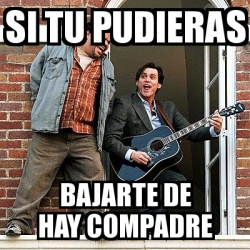 Meme Personalizado - Si tu pudieras Bajarte de hay compadre - 30264138