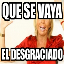 Meme Personalizado - que se vaya el desgraciado - 30266003