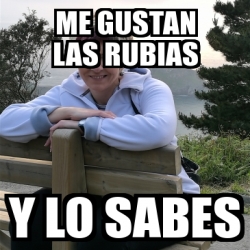Meme Personalizado - ME GUSTAN LAS RUBIAS Y LO SABES - 30269201