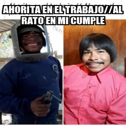 Meme Personalizado - Ahorita en el trabajo//al rato en mi cumple - 30287692