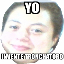 Meme Personalizado - yo invente tronchatoro - 30288313
