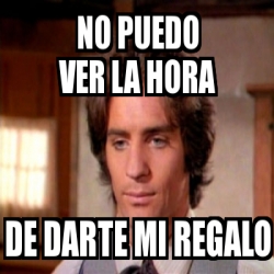 Meme Personalizado - no puedo ver la hora de darte mi regalo - 30289851