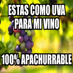 Meme Personalizado - Estas como uva para mi vino 100% apachurrable ...