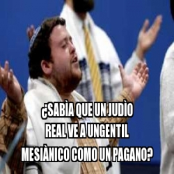 Meme Personalizado - Â¿SABÃŒA QUE UN JUDÃŒO REAL VE A UNGENTIL MESIÃ ...