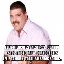 Meme Personalizado - FELIZ MIERCOLES SALSER@S.. CUANDO ESTES TRISTE ...