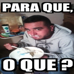 Meme Personalizado - PARA QUE, O QUE ? - 30034831