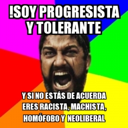 Meme Sparta - !sOY PROGRESISTA Y TOLERANTE Y SI NO ESTÃ S DE ACUERDA ...