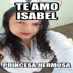 Meme Personalizado - te amo isabel princesa hermosa - 30035016