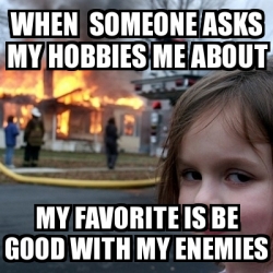 Meme Disaster Girl - When someone asks my hobbies me about my favorite ...
