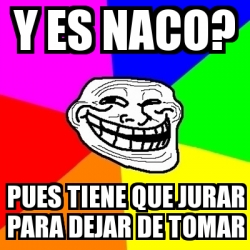 Meme Troll - Y es naco? Pues tiene que jurar para dejar de tomar - 30037254
