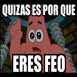 Meme Personalizado - quizas es por que eres feo - 30039494