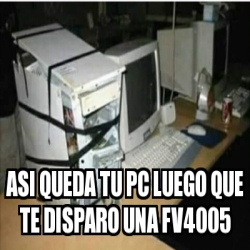 Meme Personalizado - asi queda tu pc luego que te disparo una fv4005 ...