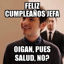 Meme Personalizado - Feliz cumpleaÃ±os jefa Oigan, pues salud, no ...