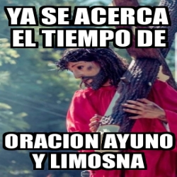 Meme Personalizado - Ya se acerca el tiempo de Oracion ayuno y limosna ...