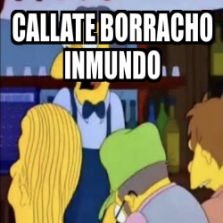 Meme Personalizado - Callate borracho inmundo - 30321088