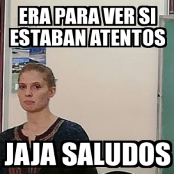 Meme Personalizado - Era para ver si estaban atentos Jaja saludos ...