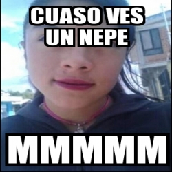 Meme Personalizado - cuaso ves un nepe mmmmm - 30339955