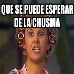Meme Personalizado - Que se puede esperar de la chusma - 30344062