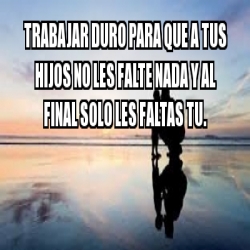 Meme Personalizado - Trabajar duro para que a tus hijos no les falte ...