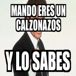 Meme Personalizado - Mando eres un calzonazos Y lo sabes - 30358901