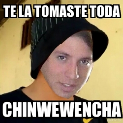 Meme Personalizado - TE LA TOMASTE TODA CHINWEWENCHA - 30359254