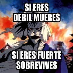 Meme Personalizado - Si eres debil mueres Si eres fuerte sobrevives ...