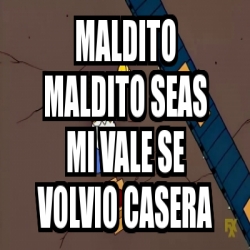 Meme Personalizado - Maldito maldito seas Mi vale se volvio casera ...