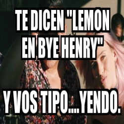Meme Personalizado - TE DICEN "LEMON EN BYE HENRY" Y VOS TIPO....YENDO ...