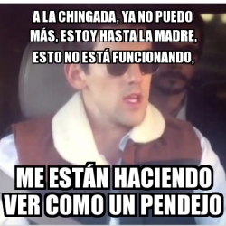 Meme Personalizado - A la chingada, ya no puedo mÃ¡s, estoy hasta la ...