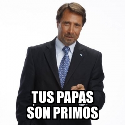 Meme Personalizado - TUS PAPAS SON PRIMOS - 30374904