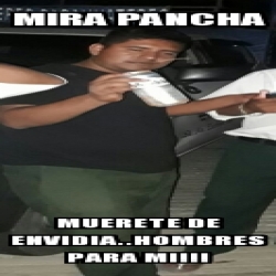 Meme Personalizado - Mira pancha Muerete de envidia..hombres para mi ...