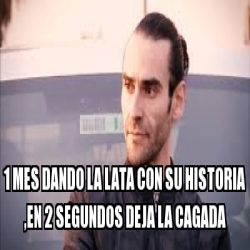 Meme Personalizado - 1 mes dando la lata con su historia ,en 2 segundos ...
