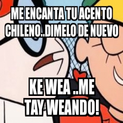 Meme Personalizado - Me encanta tu acento chileno..dimelo de nuevo Ke ...