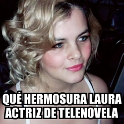 Meme Personalizado - QuÃ© hermosura Laura actriz de telenovela - 30388805
