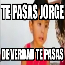 Meme Personalizado - TE PASAS JORGE DE VERDAD TE PASAS - 30392696