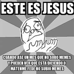 Meme Whyyy - este es jesus cuando ase un mes que no subo memes y pueden ...
