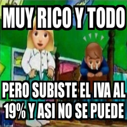 Meme Personalizado - muy rico y todo pero subiste el iva al 19% y asi ...