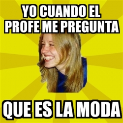 Meme Trologirl - yo cuando el profe me pregunta que es la moda - 30401602