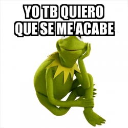 Meme Kermit the frog - Yo tb quiero que se me acabe - 30411335