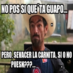 Meme Personalizado - NO POS SI QUEÂ´TA GUAPO... . PERO, SEVACER LA ...