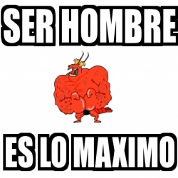 Meme Personalizado - ser hombre es lo maximo - 30433652