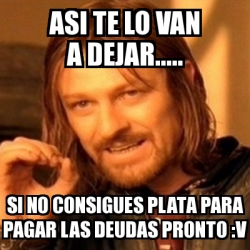 Meme Boromir - ASI TE LO VAN A DEJAR..... SI NO CONSIGUES PLATA PARA ...