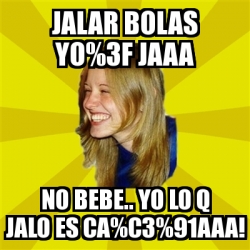 Meme Trologirl - jalar bolas yo%3F jaaa no bebe.. yo lo q jalo es ca%C3 ...