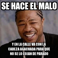 Meme Yo Dawg - Se hace el malo Y en la calle va con la cabeza agachada ...