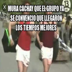 Meme Personalizado - Mura cachay que el grupo ya se convencio que llegaron los tiempos mejores ...